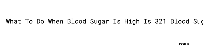 What To Do When Blood Sugar Is High Is 321 Blood Sugar Level Dangerous 